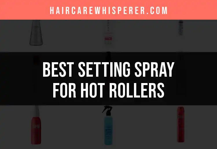 16 Best Setting Sprays for Hot Rollers to Perfect Your Style
